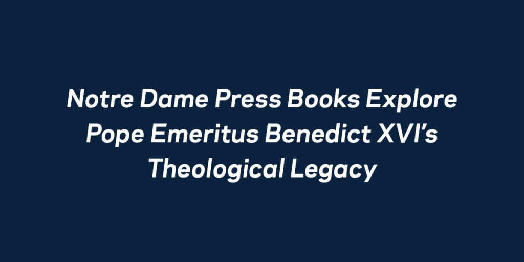 Notre Dame Press Books Explore Pope Emeritus Benedict XVI’s Theological ...